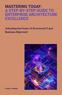 Mastering TOGAF: A Step-by-Step Guide to Enterprise Architecture Excellence by Frank J. Howler ...